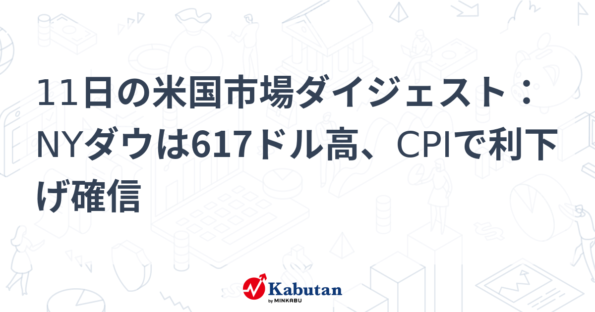 11日の米国市場ダイジェスト：NYダウは617ドル高、CPIで利下げ確信 | 市況 - 株探ニュース
