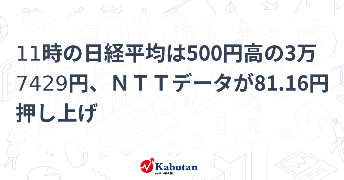 11時の日経平均は500円高の3万7429円、NTTデータが81.16円押し上げ | 市況 - 株探ニュース