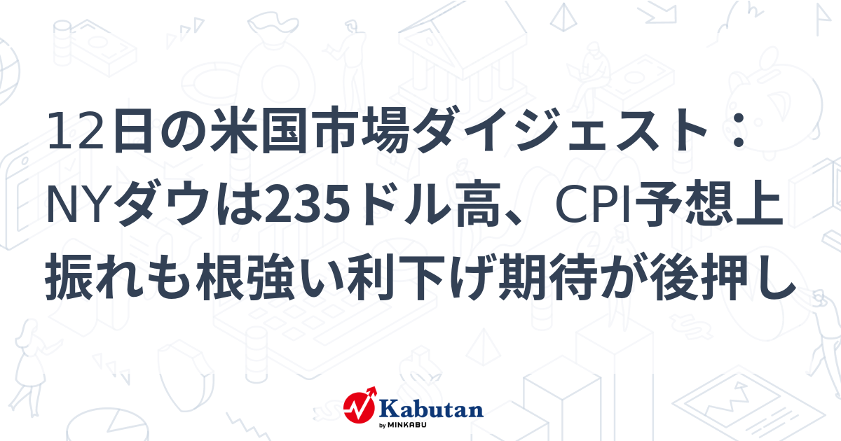 12日の米国市場ダイジェスト：NYダウは235ドル高、CPI予想上振れも根強い利下げ期待が後押し | 市況 - 株探ニュース