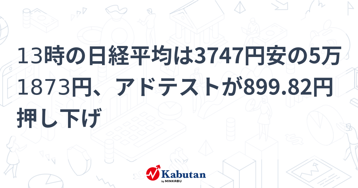 13時の日経平均は3747円安の5万1873円、アドテストが899.82円押し下げ | 市況 - 株探ニュース
