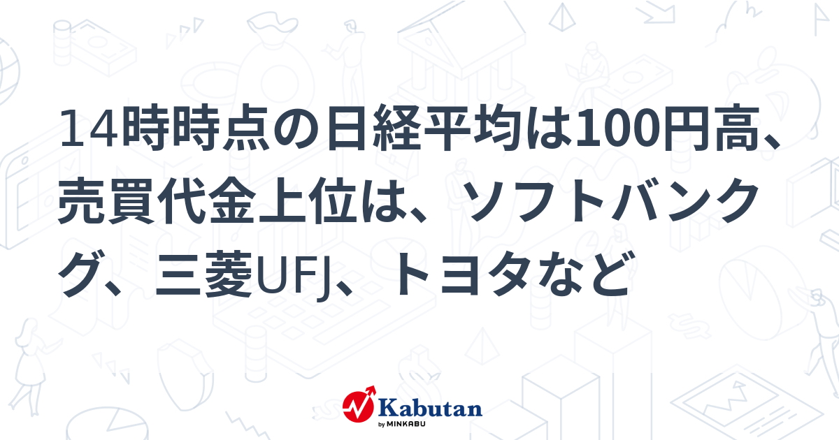 14時時点の日経平均は100円高、売買代金上位は、ソフトバンクグ、三菱UFJ、トヨタなど | 市況 - 株探ニュース