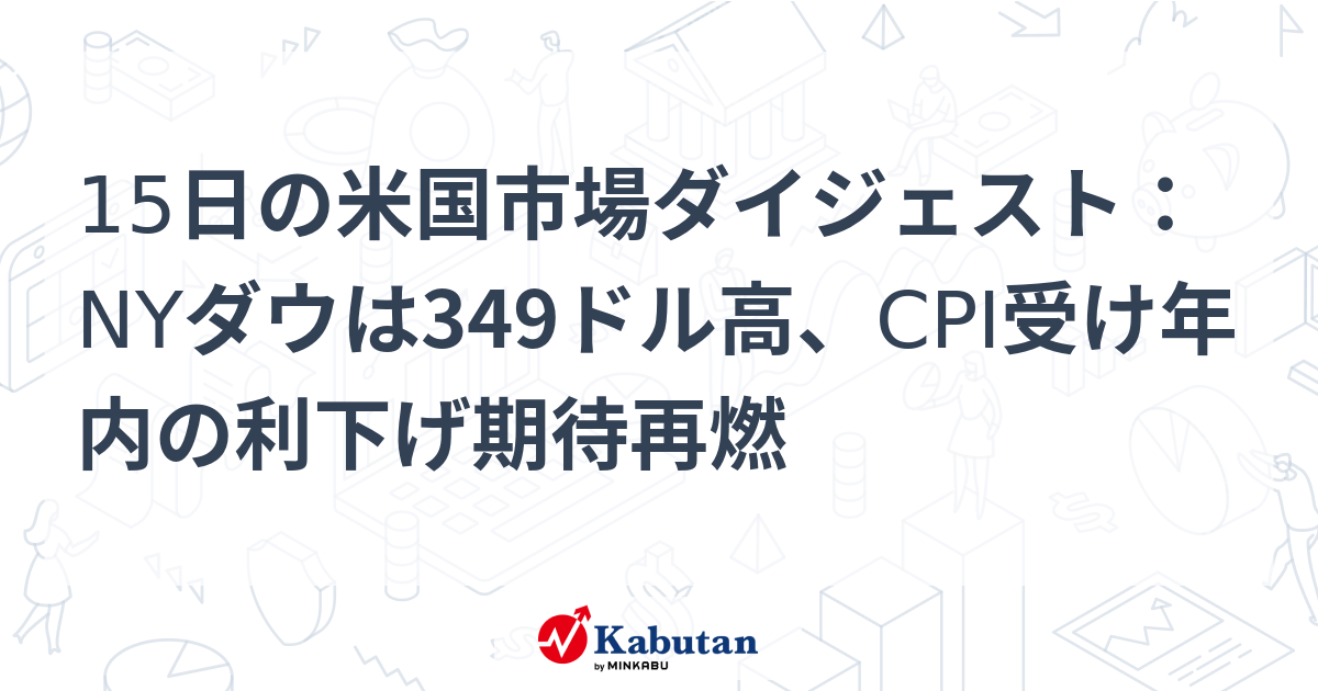 15日の米国市場ダイジェスト：NYダウは349ドル高、CPI受け年内の利下げ期待再燃 | 市況 - 株探ニュース