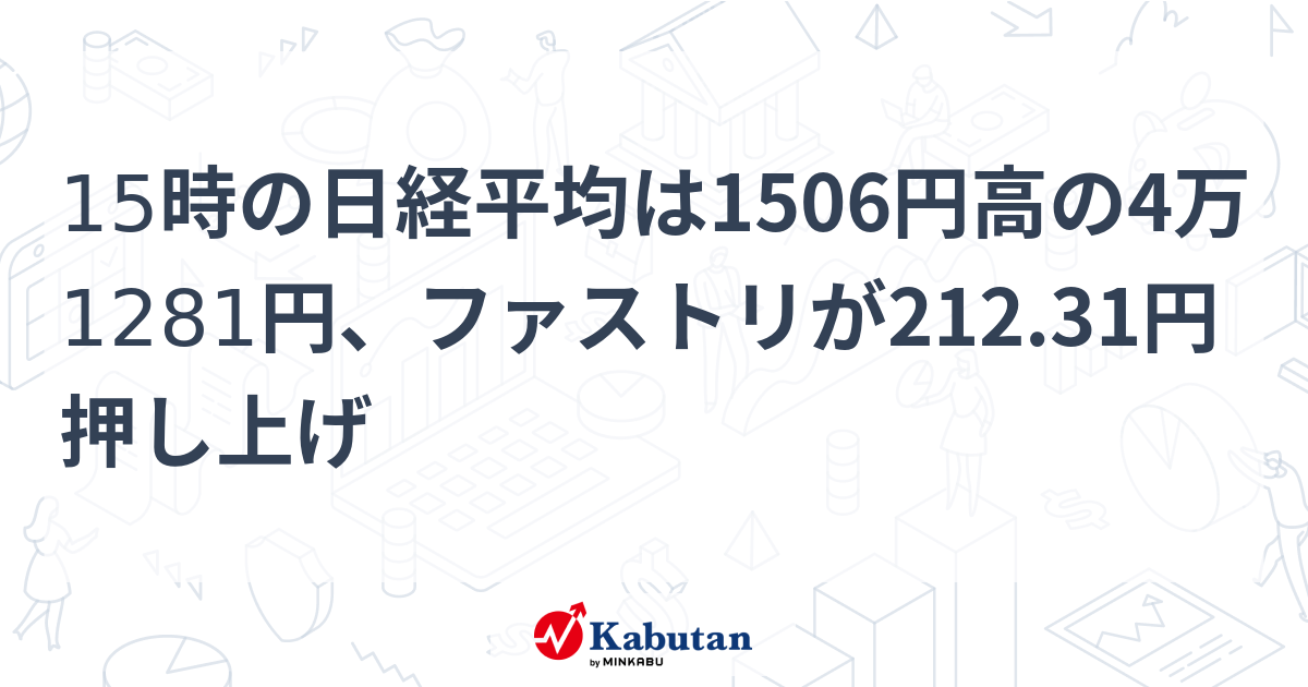 15時の日経平均は1506円高の4万1281円、ファストリが212.31円押し上げ | 市況 - 株探ニュース