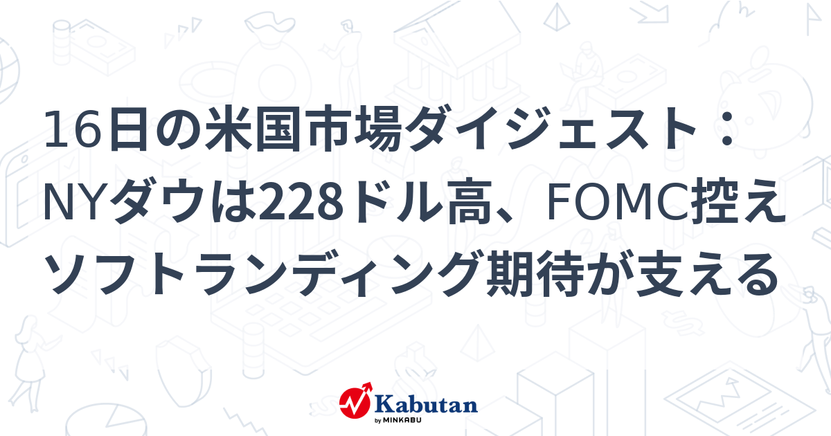 16日の米国市場ダイジェスト：NYダウは228ドル高、FOMC控えソフトランディング期待が支える | 市況 - 株探ニュース