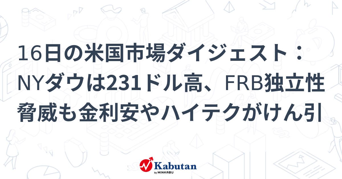 16日の米国市場ダイジェスト：NYダウは231ドル高、FRB独立性脅威も金利安やハイテクがけん引 | 市況 - 株探ニュース