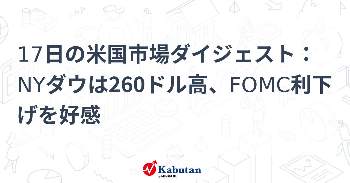 17日の米国市場ダイジェスト：NYダウは260ドル高、FOMC利下げを好感 | 市況 - 株探ニュース