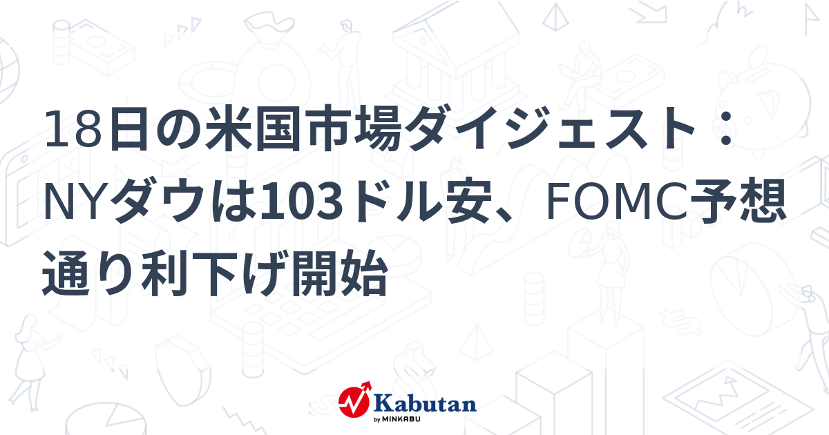 18日の米国市場ダイジェスト：NYダウは103ドル安、FOMC予想通り利下げ開始 | 市況 - 株探ニュース