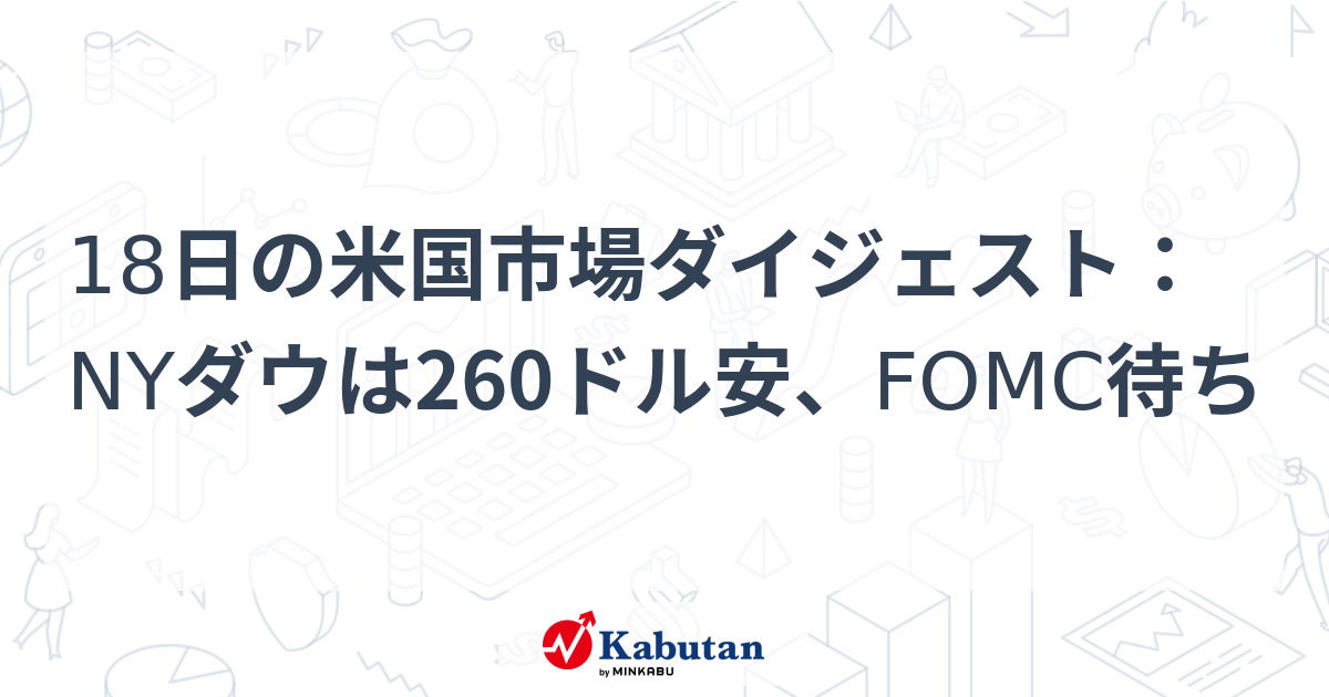 18日の米国市場ダイジェスト：NYダウは260ドル安、FOMC待ち | 市況 - 株探ニュース