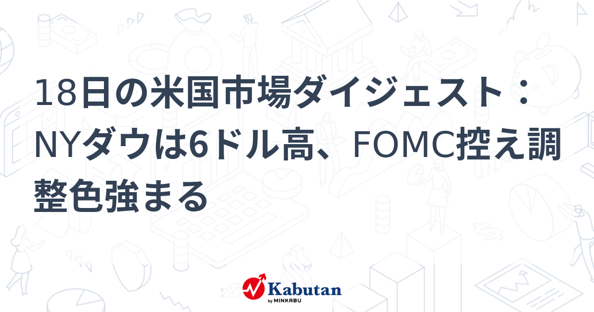 18日の米国市場ダイジェスト：NYダウは6ドル高、FOMC控え調整色強まる | 市況 - 株探ニュース