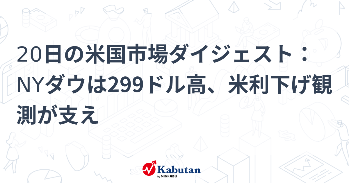 20日の米国市場ダイジェスト：NYダウは299ドル高、米利下げ観測が支え | 市況 - 株探ニュース