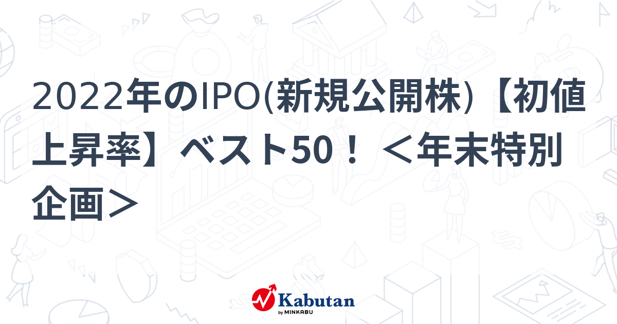 2022年のIPO(新規公開株)【初値上昇率】ベスト50！ ＜年末特別企画＞ | 特集 - 株探ニュース