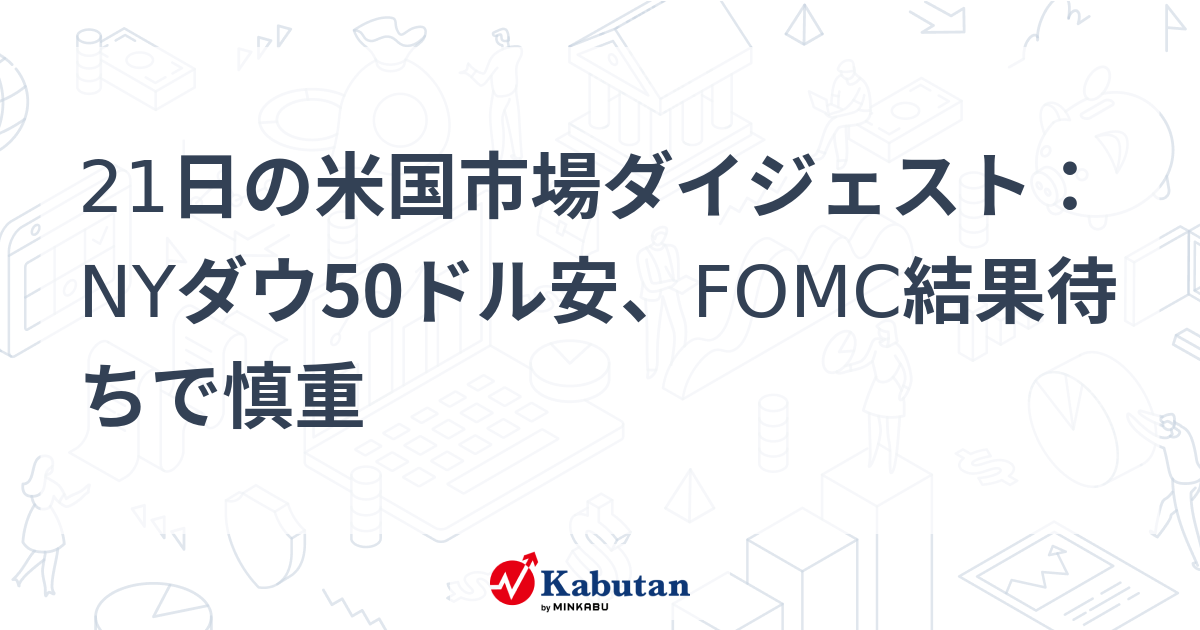 21日の米国市場ダイジェスト：NYダウ50ドル安、FOMC結果待ちで慎重 | 市況 - 株探ニュース