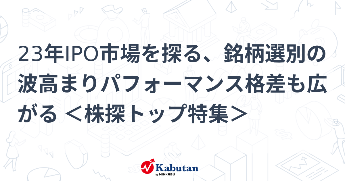 23年IPO市場を探る、銘柄選別の波高まりパフォーマンス格差も広がる ＜株探トップ特集＞ | 特集 - 株探ニュース