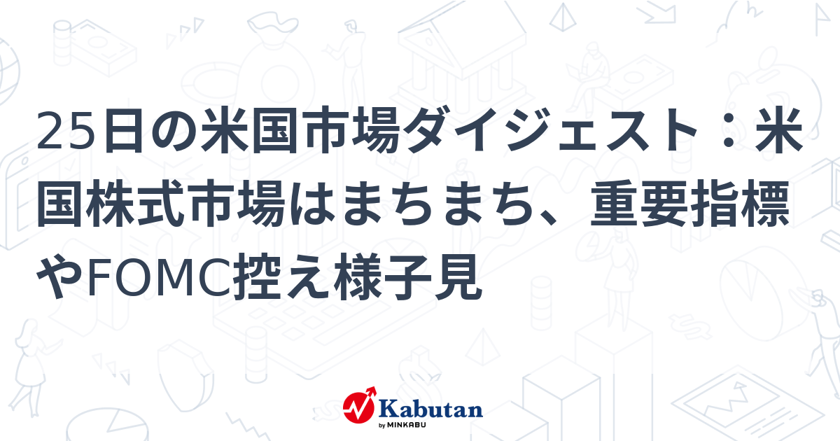 25日の米国市場ダイジェスト：米国株式市場はまちまち、重要指標やFOMC控え様子見 | 市況 - 株探ニュース