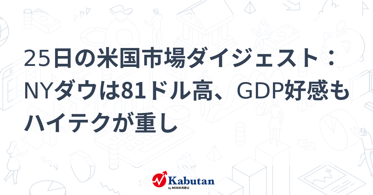25日の米国市場ダイジェスト：NYダウは81ドル高、GDP好感もハイテクが重し | 市況 - 株探ニュース