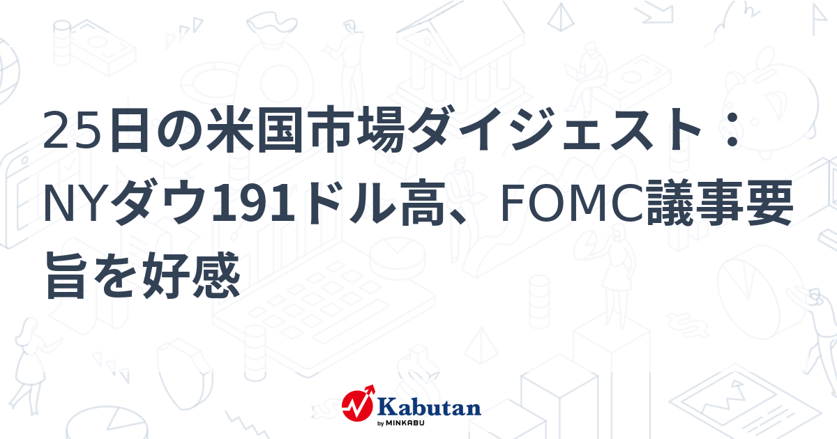 25日の米国市場ダイジェスト：NYダウ191ドル高、FOMC議事要旨を好感 | 市況 - 株探ニュース