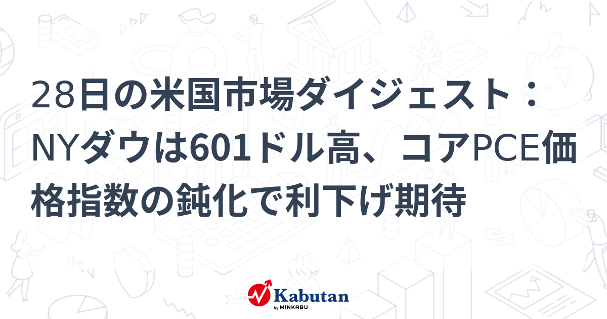 28日の米国市場ダイジェスト：NYダウは601ドル高、コアPCE価格指数の鈍化で利下げ期待 | 市況 - 株探ニュース