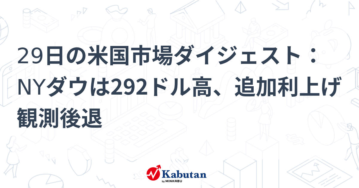 29日の米国市場ダイジェスト：NYダウは292ドル高、追加利上げ観測後退 | 市況 - 株探ニュース