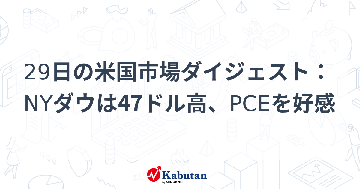 29日の米国市場ダイジェスト：NYダウは47ドル高、PCEを好感 | 市況 - 株探ニュース