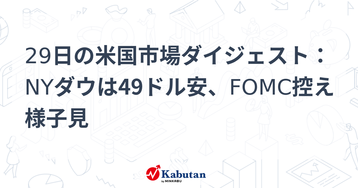 29日の米国市場ダイジェスト：NYダウは49ドル安、FOMC控え様子見 | 市況 - 株探ニュース