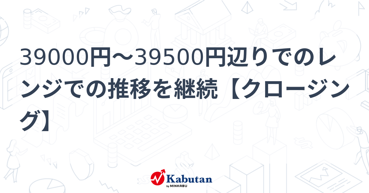 39000円～39500円辺りでのレンジでの推移を継続【クロージング】 | 市況 - 株探ニュース