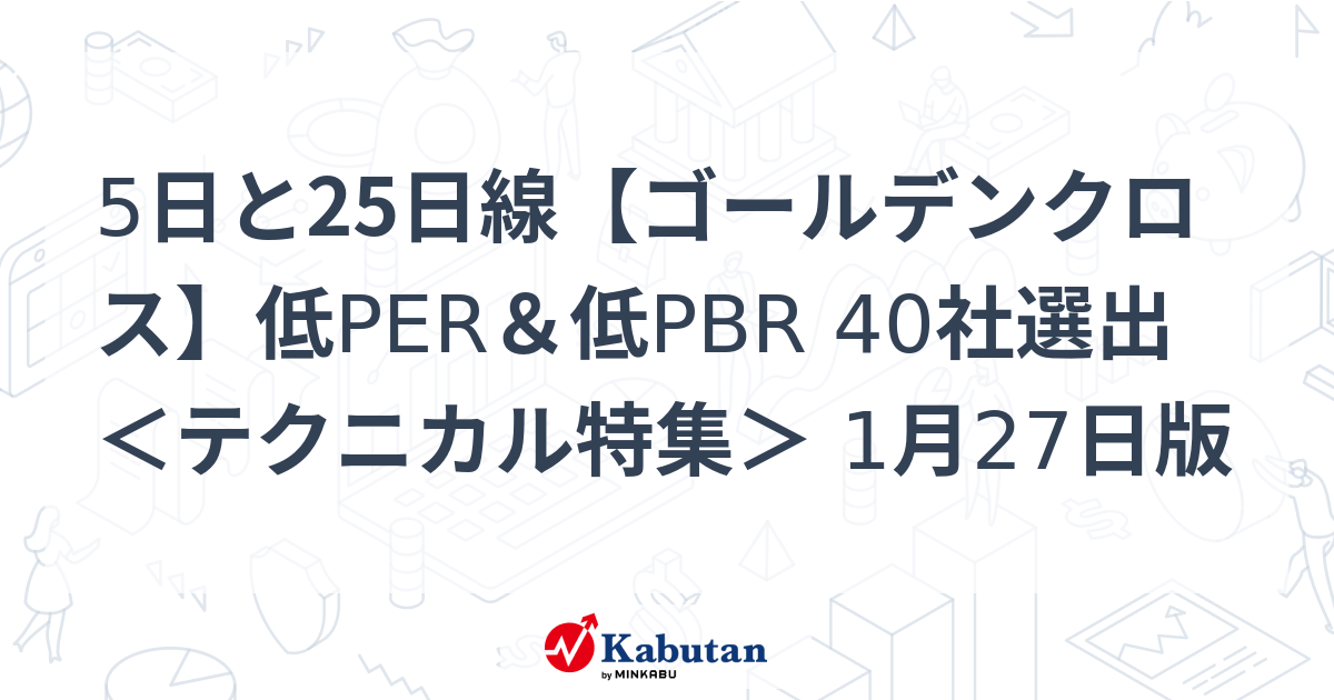 5日と25日線【ゴールデンクロス】低PER&低PBR 40社選出 ＜テクニカル特集＞ 1月27日版 | 特集 - 株探ニュース