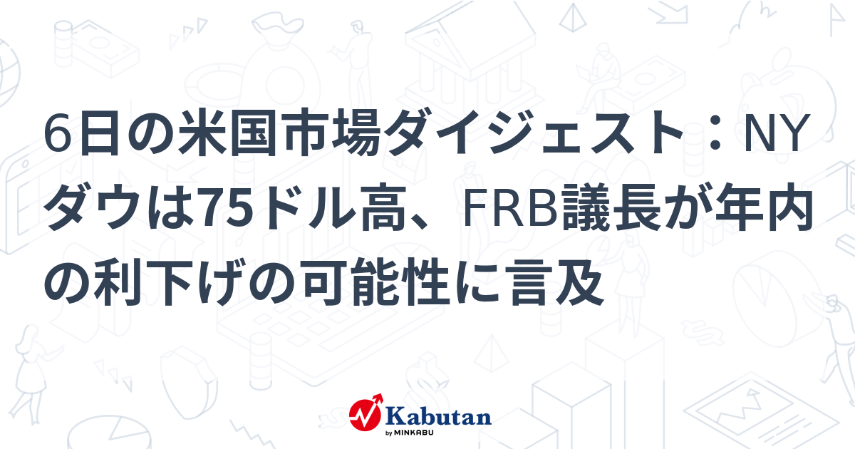 6日の米国市場ダイジェスト：NYダウは75ドル高、FRB議長が年内の利下げの可能性に言及 | 市況 - 株探ニュース