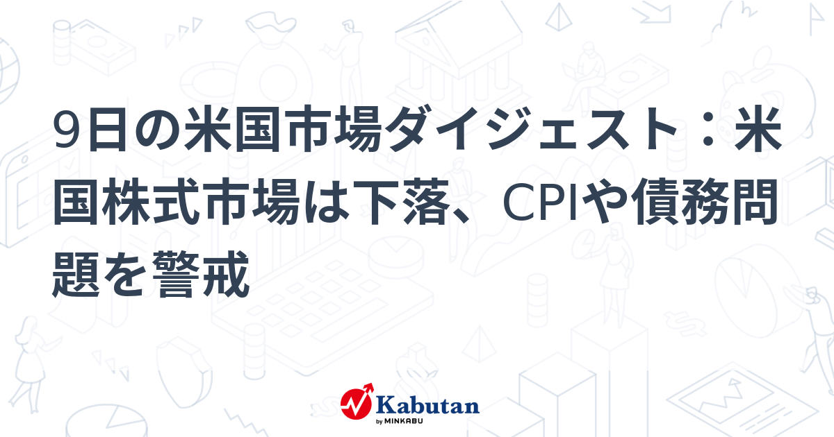 9日の米国市場ダイジェスト：米国株式市場は下落、CPIや債務問題を警戒 | 市況 - 株探ニュース