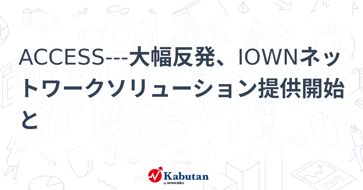 ACCESS---大幅反発、IOWNネットワークソリューション提供開始と | 株探ニュース