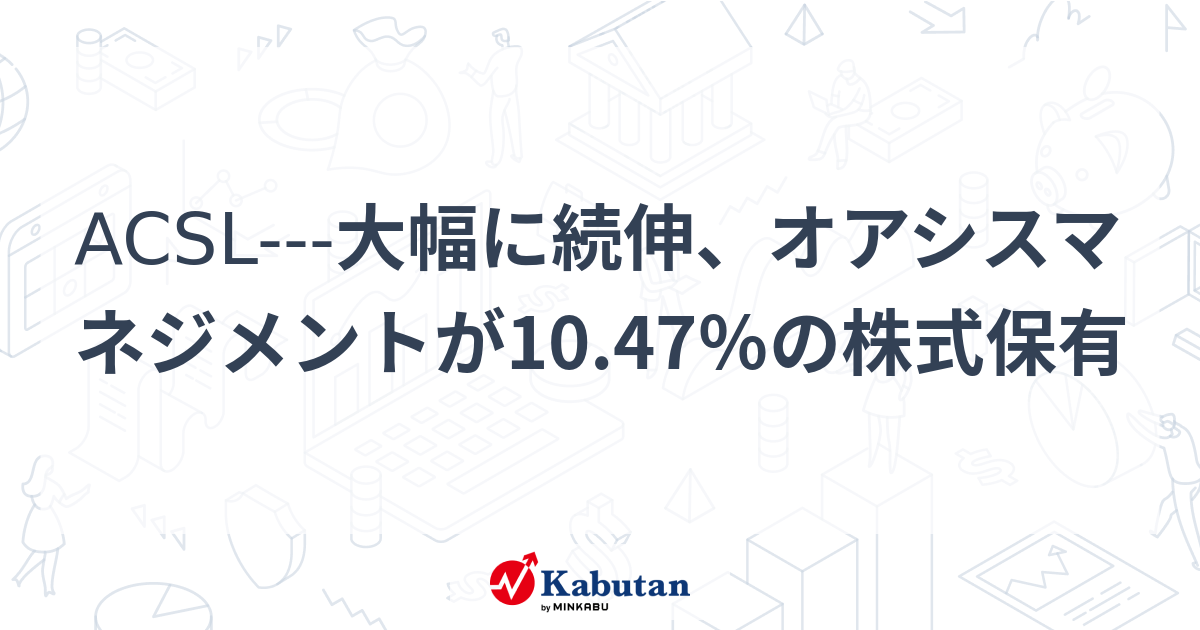 ACSL---大幅に続伸、オアシスマネジメントが10.47％の株式保有 | 株探ニュース