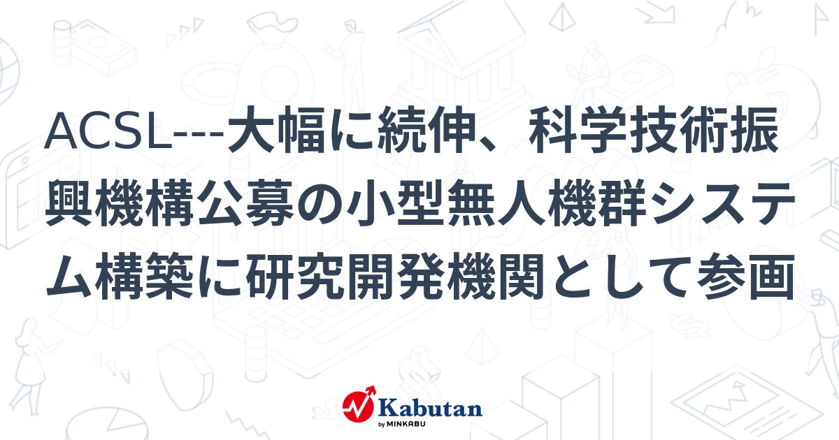 ACSL---大幅に続伸、科学技術振興機構公募の小型無人機群システム構築に研究開発機関として参画 | 個別株 - 株探ニュース
