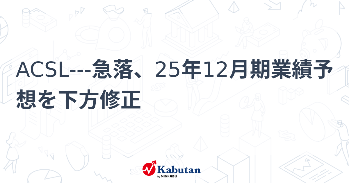 ACSL---急落、25年12月期業績予想を下方修正 | 個別株 - 株探ニュース