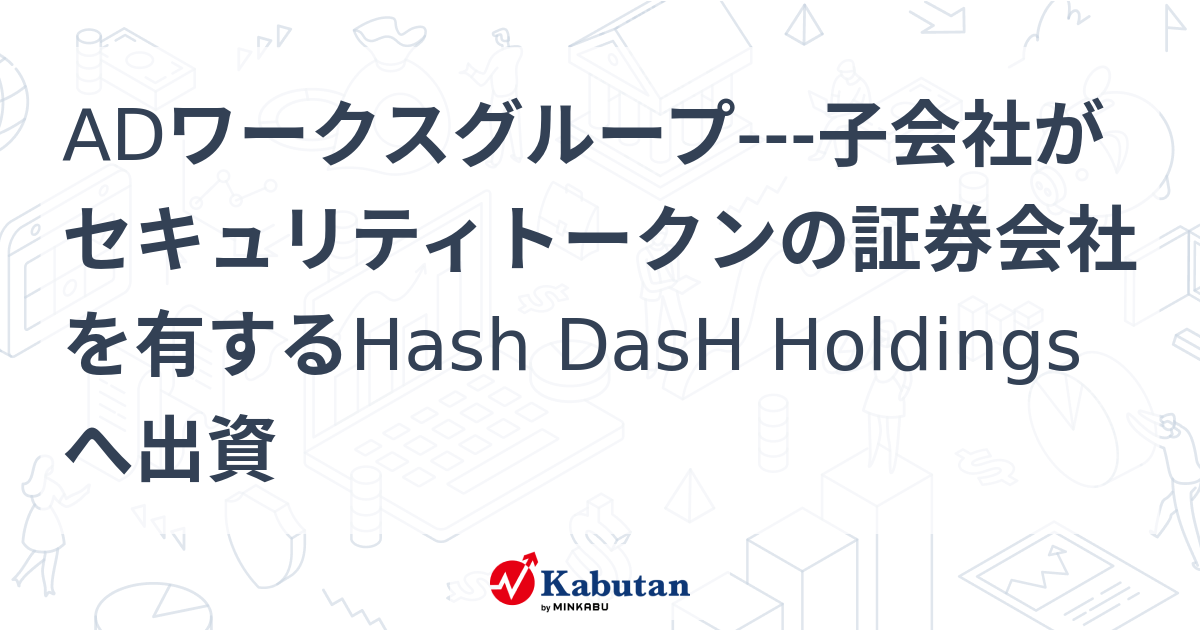 ADワークスグループ---子会社がセキュリティトークンの証券会社を有するHash DasH Holdings へ出資 | 個別株 - 株探ニュース
