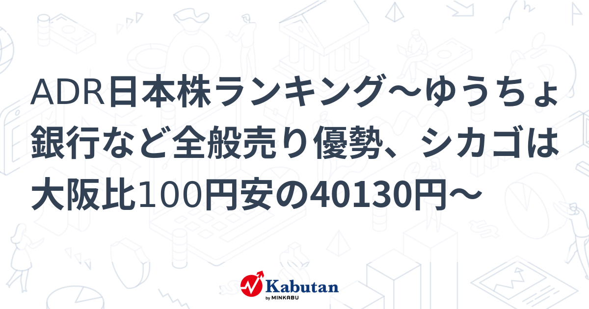 ADR日本株ランキング～ゆうちょ銀行など全般売り優勢、シカゴは大阪比100円安の40130円～ | 個別株 - 株探ニュース