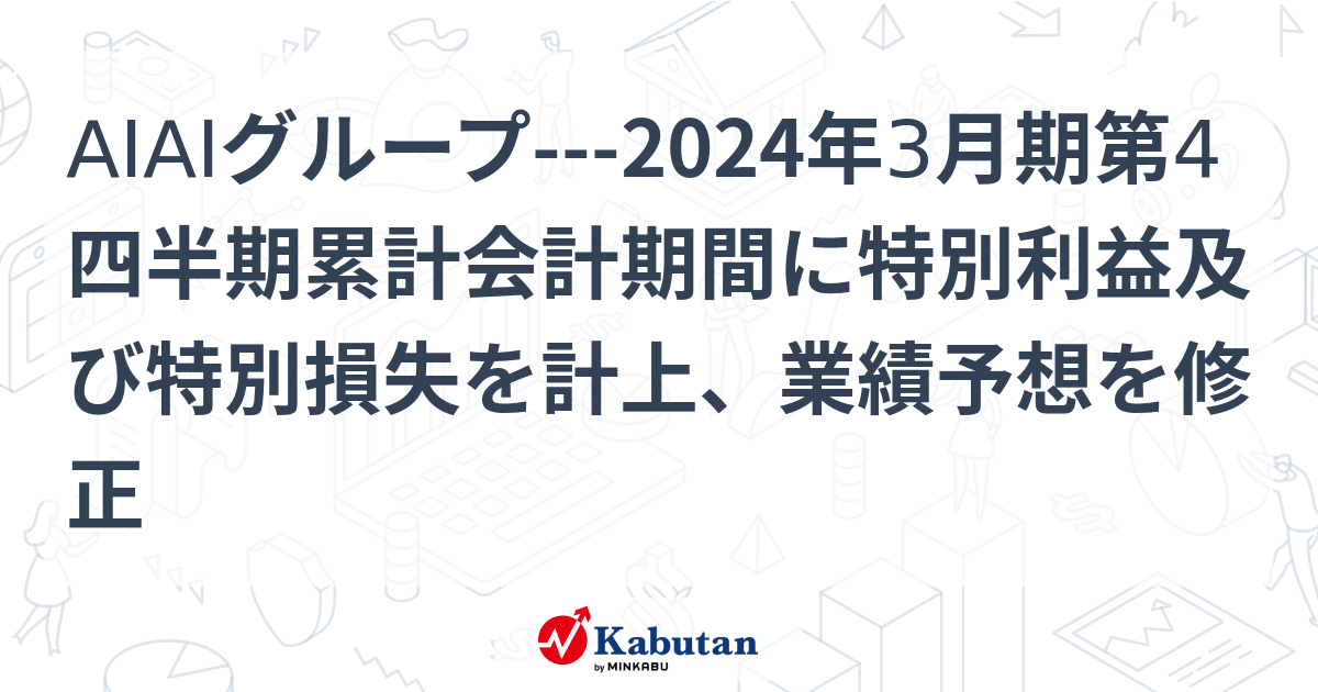 AIAIグループ---2024年3月期第4四半期累計会計期間に特別利益及び特別損失を計上、業績予想を修正 | 個別株 - 株探ニュース