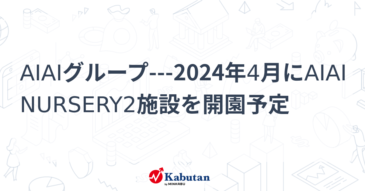AIAIグループ---2024年4月にAIAI NURSERY2施設を開園予定 | 個別株 - 株探ニュース