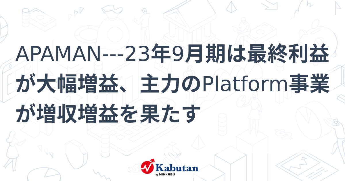 APAMAN---23年9月期は最終利益が大幅増益、主力のPlatform事業が増収増益を果たす | 個別株 - 株探ニュース