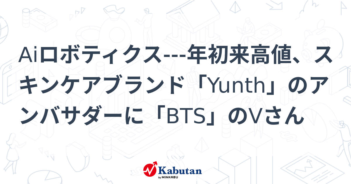 Aiロボティクス---年初来高値、スキンケアブランド「Yunth」のアンバサダーに「BTS」のVさん | 株探ニュース