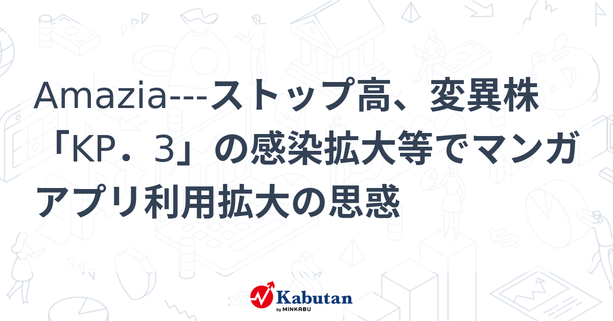 Amazia---ストップ高、変異株「KP．3」の感染拡大等でマンガアプリ利用拡大の思惑 | 個別株 - 株探ニュース