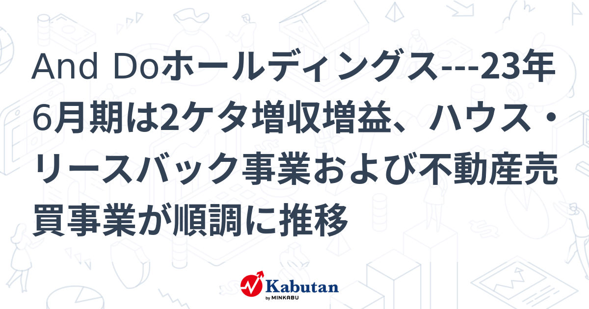 And Doホールディングス---23年6月期は2ケタ増収増益、ハウス・リースバック事業および不動産売買事業が順調に推移 | 個別株 - 株探ニュース