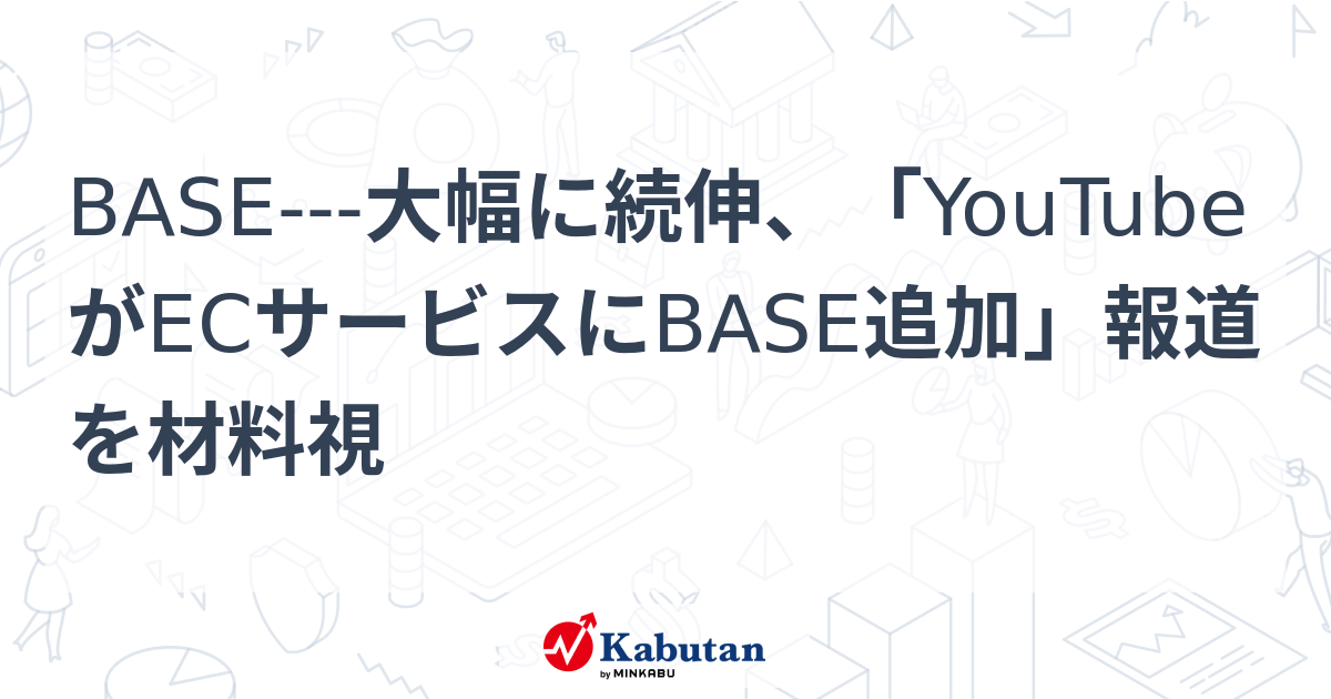 BASE---大幅に続伸、「YouTubeがECサービスにBASE追加」報道を材料視 | 個別株 - 株探ニュース