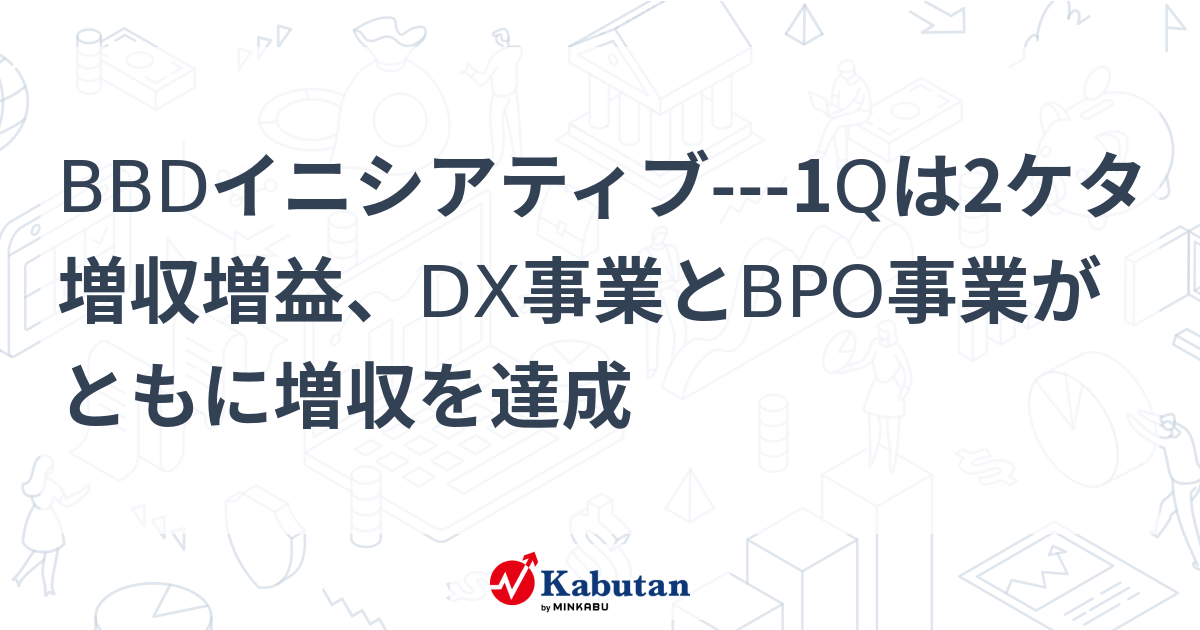 BBDイニシアティブ---1Qは2ケタ増収増益、DX事業とBPO事業がともに増収を達成 | 個別株 - 株探ニュース