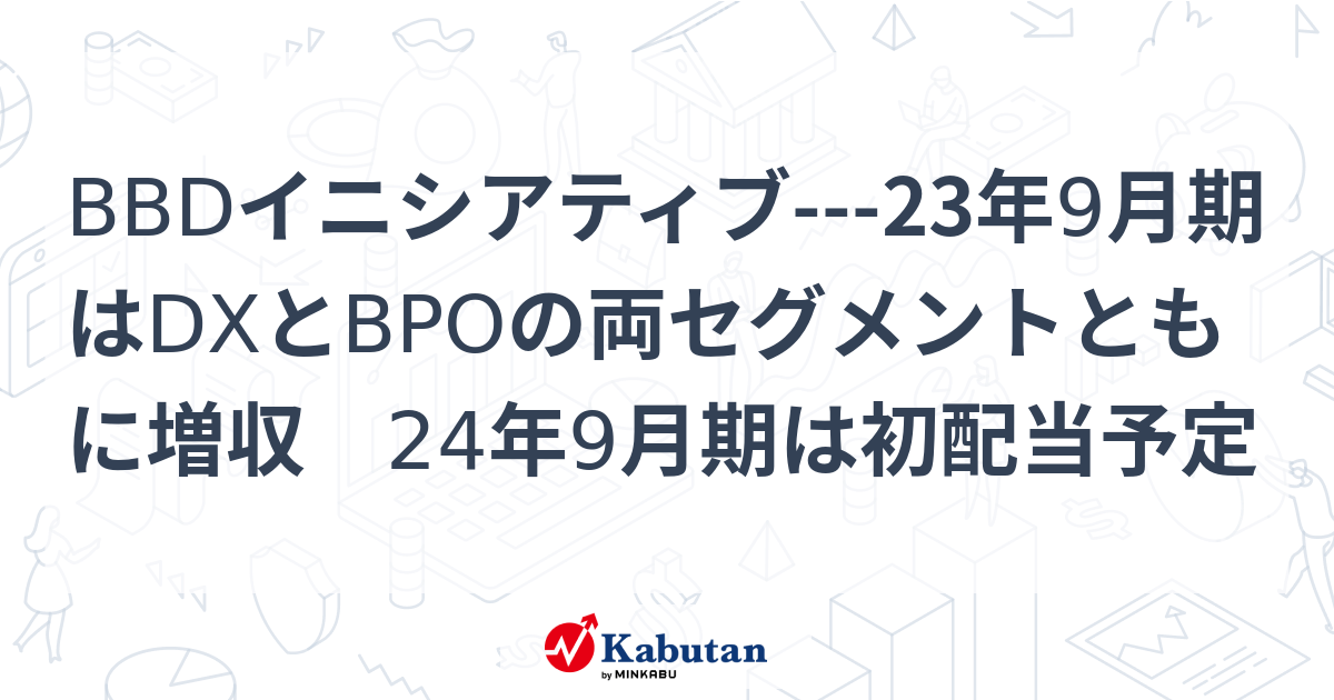 BBDイニシアティブ---23年9月期はDXとBPOの両セグメントともに増収 24年9月期は初配当予定 | 個別株 - 株探ニュース