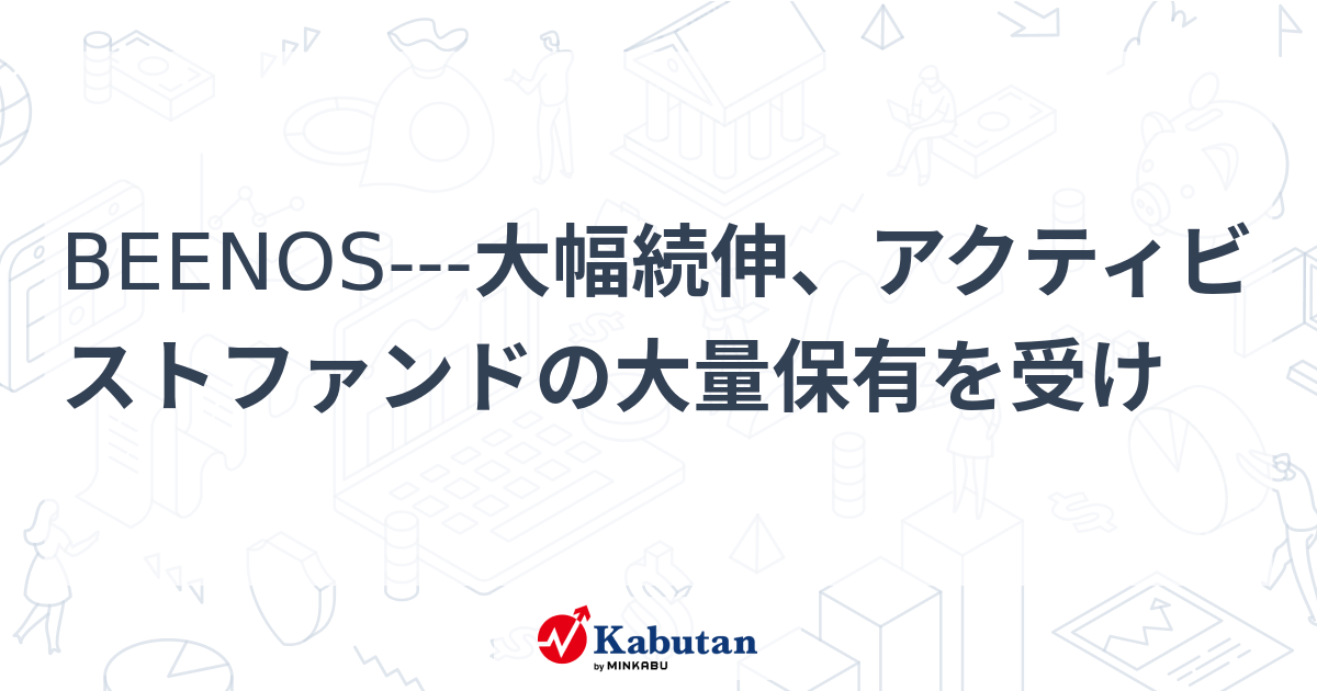 BEENOS---大幅続伸、アクティビストファンドの大量保有を受け | 個別株 - 株探ニュース