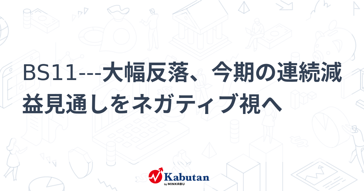 BS11---大幅反落、今期の連続減益見通しをネガティブ視へ | 個別株 - 株探ニュース