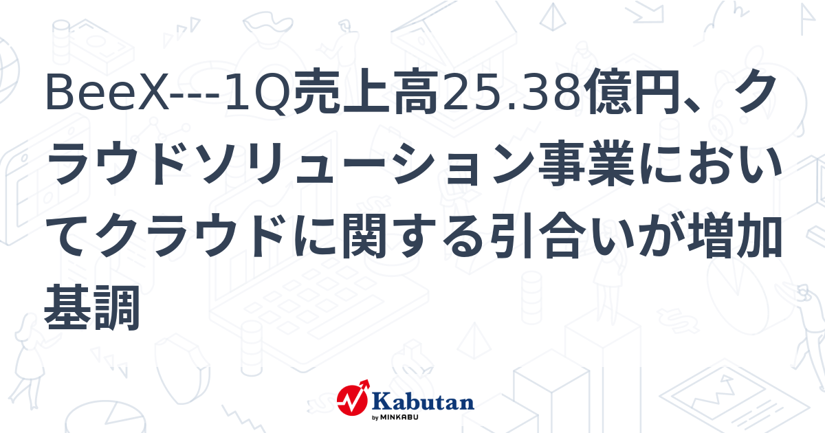 BeeX---1Q売上高25.38億円、クラウドソリューション事業においてクラウドに関する引合いが増加基調 | 個別株 - 株探ニュース