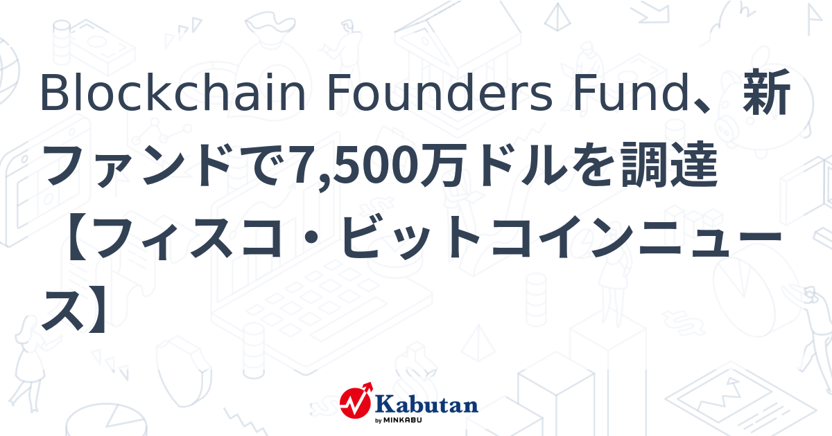 Blockchain Founders Fund、新ファンドで7,500万ドルを調達【フィスコ・ビットコインニュース】 | 通貨 - 株探ニュース