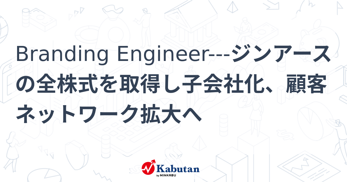 Branding Engineer---ジンアースの全株式を取得し子会社化、顧客ネットワーク拡大へ | 個別株 - 株探ニュース