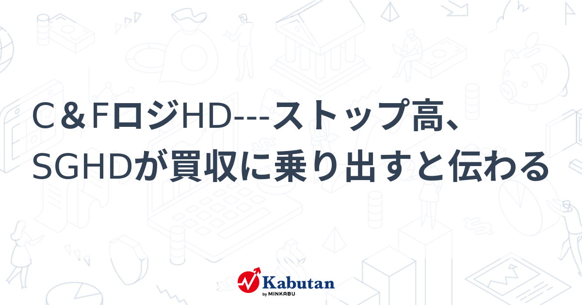 C＆FロジHD---ストップ高、SGHDが買収に乗り出すと伝わる | 個別株 - 株探ニュース
