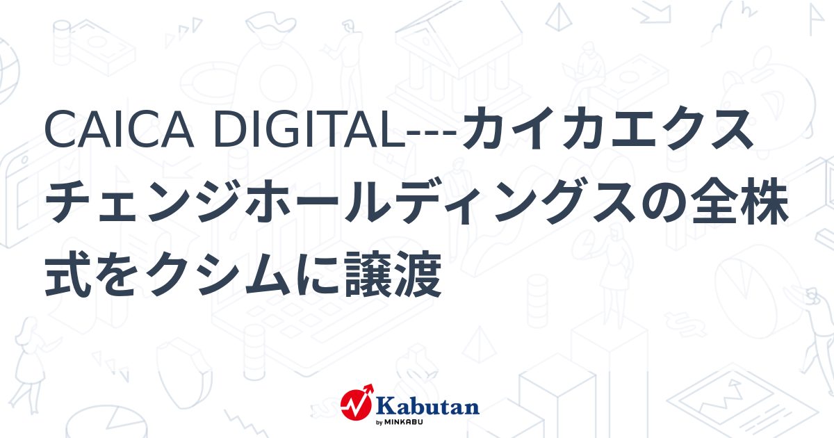 CAICA DIGITAL---カイカエクスチェンジホールディングスの全株式をクシムに譲渡 | 個別株 - 株探ニュース